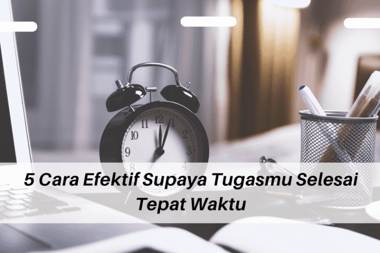 5 Cara Efektif Supaya Tugasmu Selesai Tepat Waktu